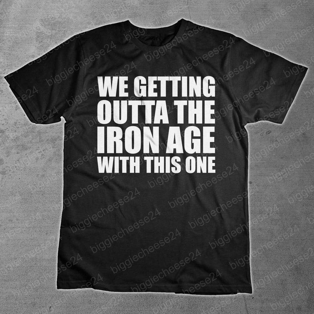 We Getting Outta the Iron Age With This One, Relatable Shirt, Freakbob ...
