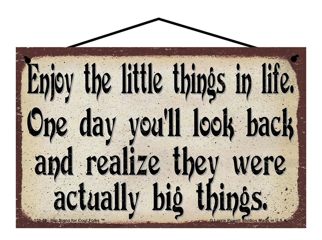 Wisdom Quote Sign - Enjoy the Little Things in Life One Day You'll Look ...