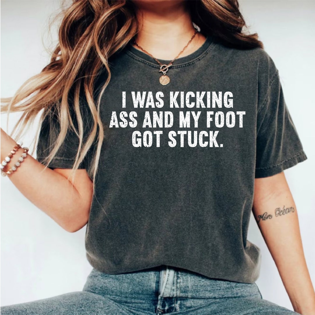 I Was Kicking Ass and My Foot Got Stuck Shirt, Broken Leg, Ankle & Foot ...