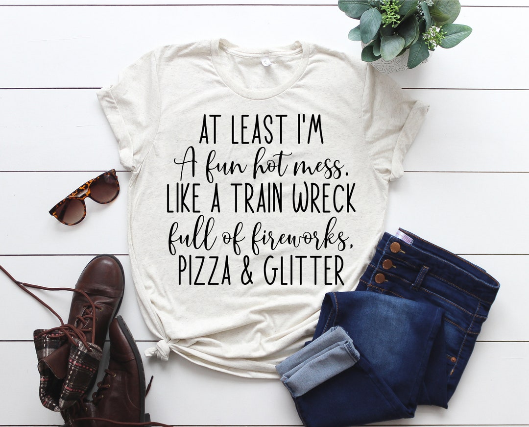 At Least I'm a Fun Hot Mess. Like a Train Wreck Full of Pizza ...