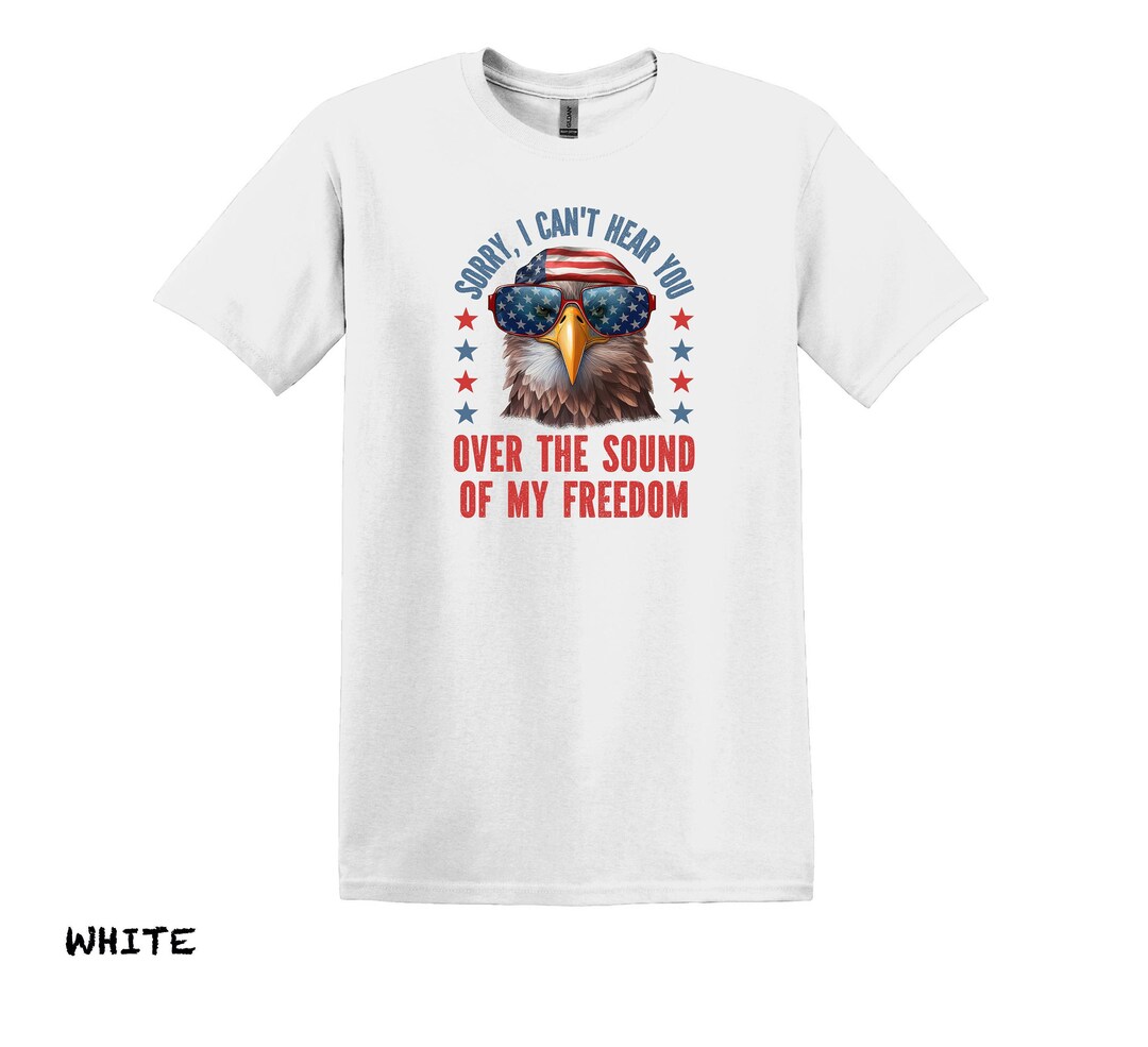 Sorry I Can’t Hear You Over the Sound of Freedom Patriotic T-shirt - Etsy