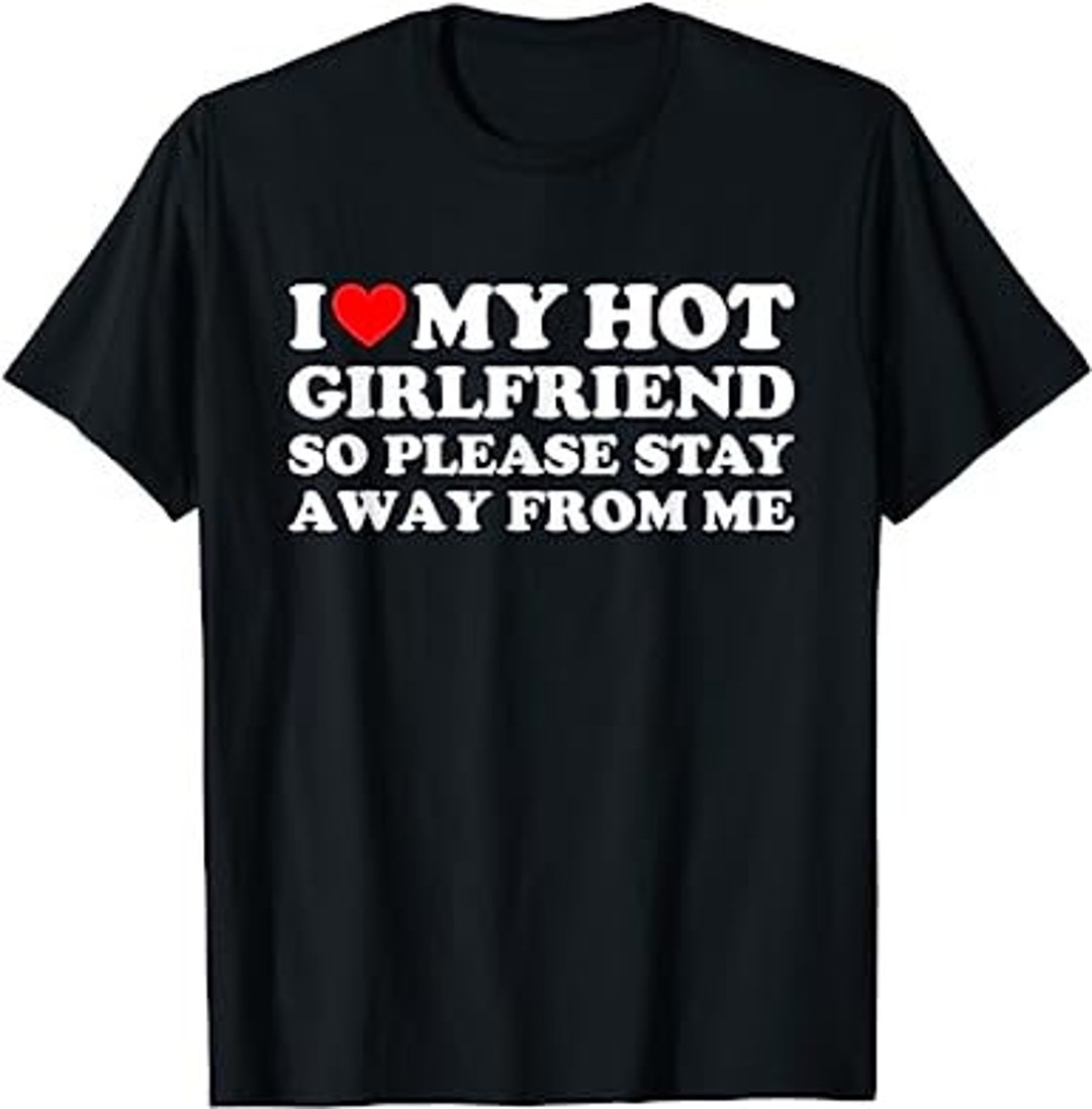 I Love My Hot Girlfriend So Please Stay Away From Me T Shirt Etsy