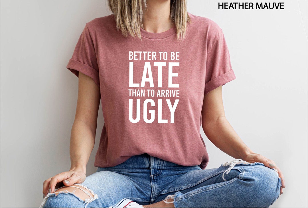It's Better to Late Than Arrive Ugly Shirt, Late Shirt, Sarcastic ...