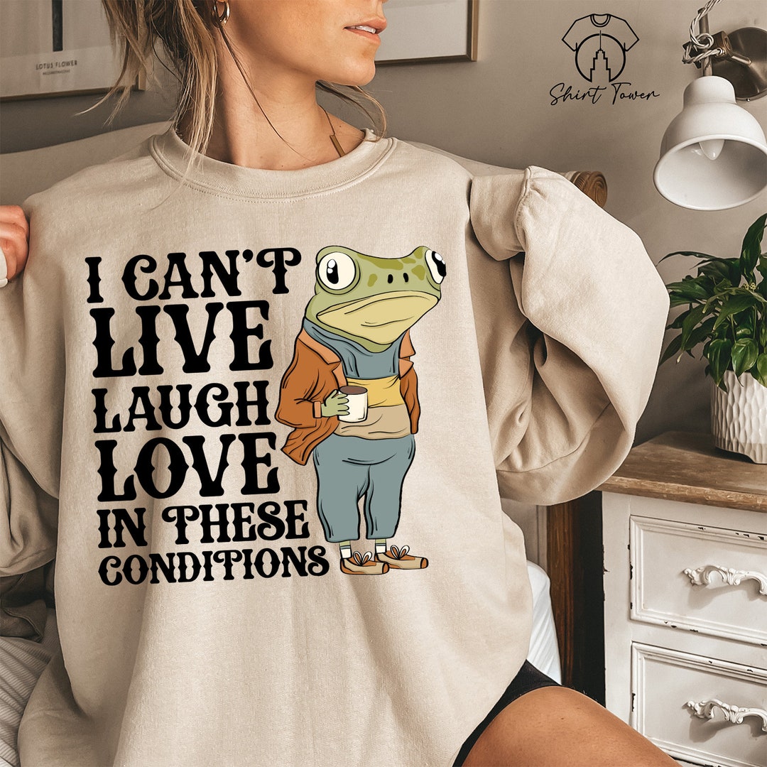 Can’t Live Laugh Love in These Conditions, Funny Sweatshirt, Cottage ...
