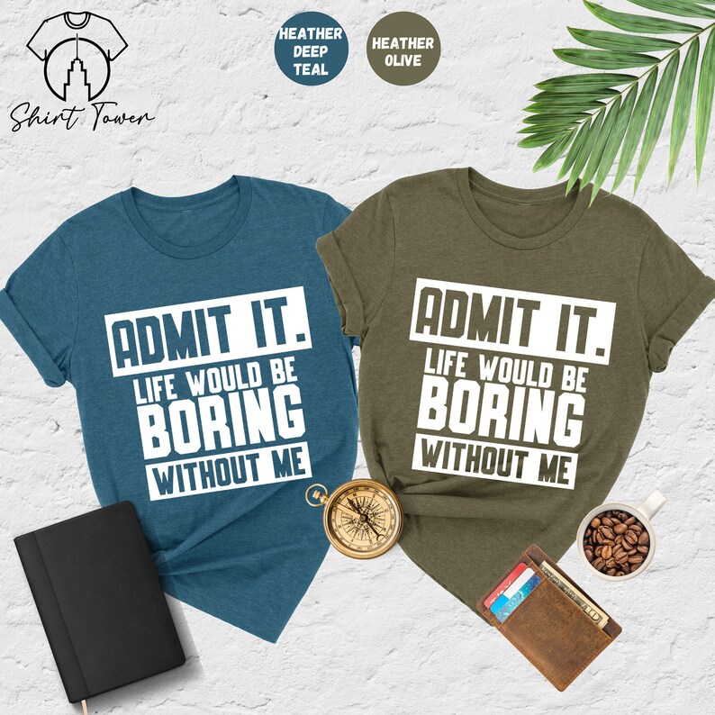 Admit It Shirt, Funny Saying Shirt, Life Would Be Boring Without Me ...