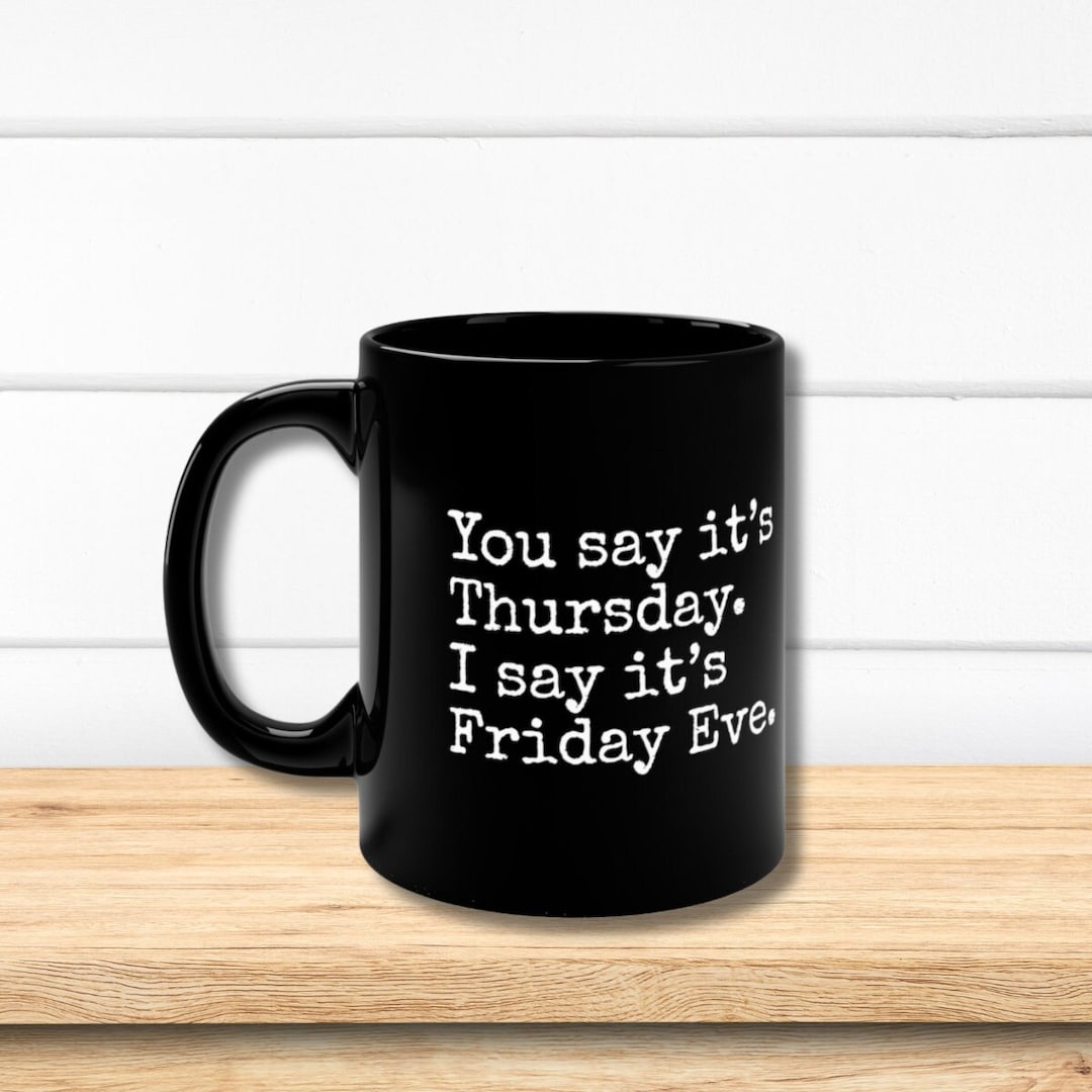 You Say It's Thursday. I Say It's Friday Eve. - Funny 11oz. Coffee Mug ...