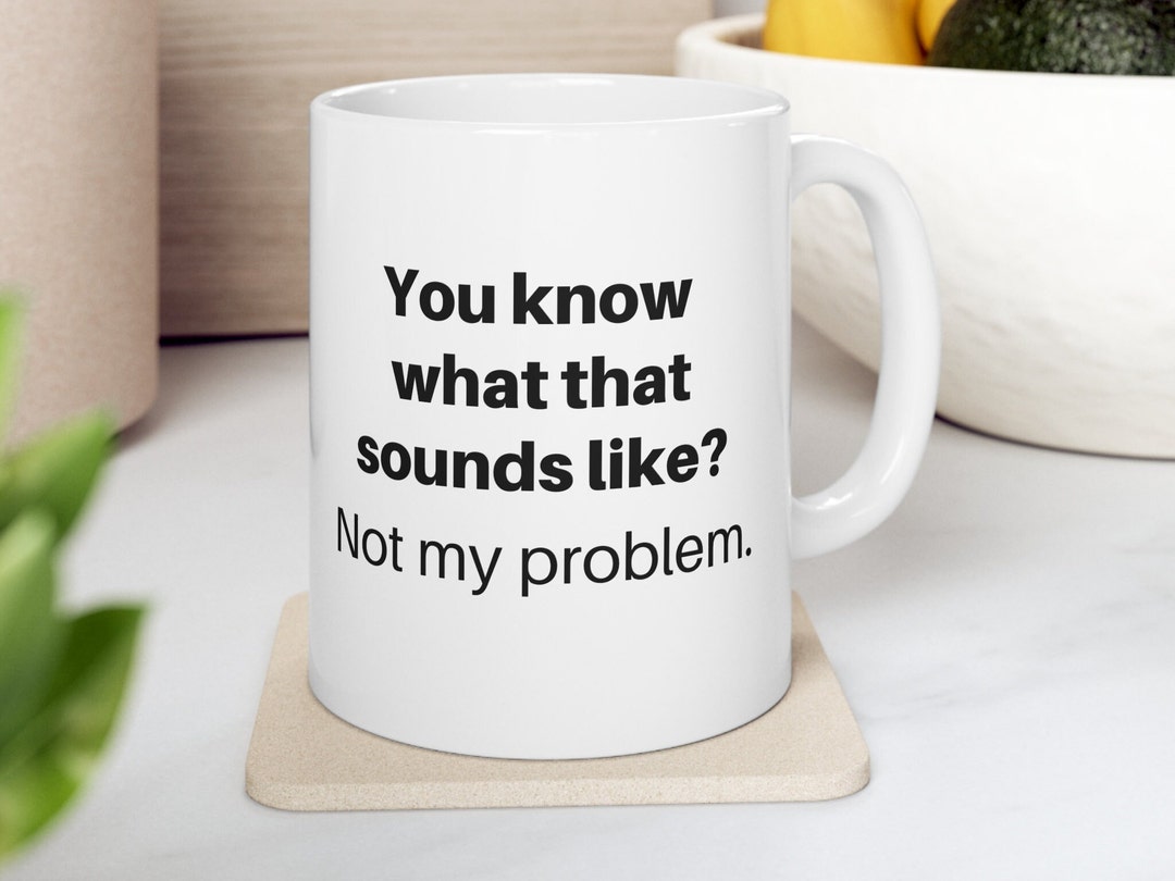 Know What That Sounds Like Mug, Not My Problem, Sarcastic Mug, Funny ...