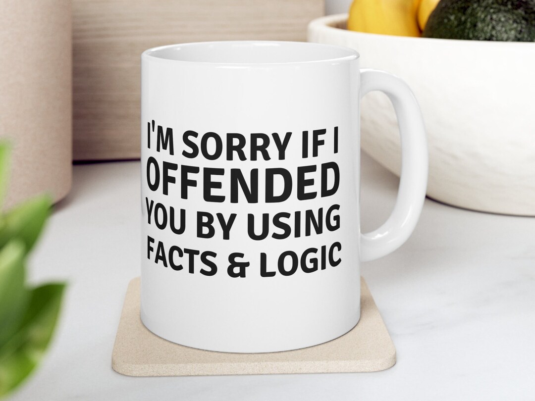 I'm Sorry If I Offended You by Using Facts and Logic Mug, Sarcastic Mug ...