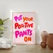 Put Your Positive Pants on Quote Print, Funky Dorm Room Print, Positive ...