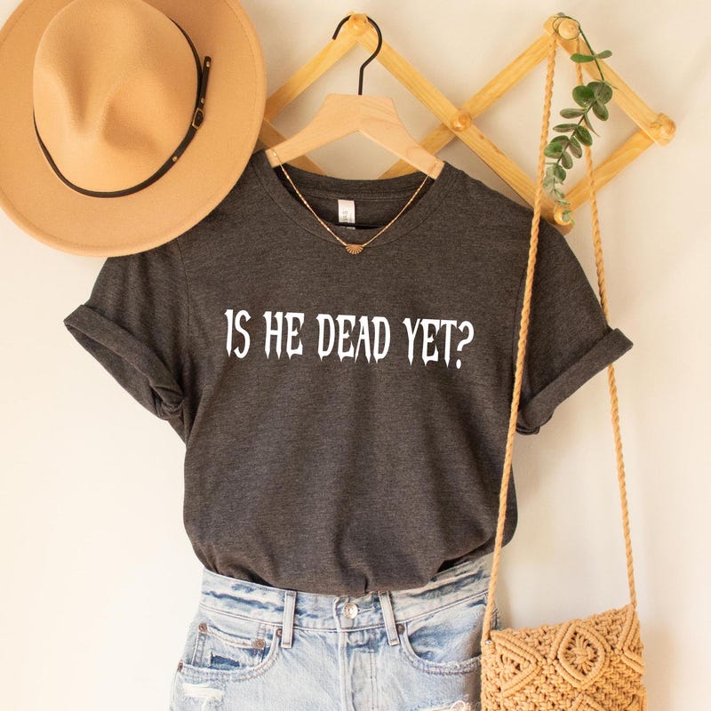 Is He Dead yet T Shirt - Etsy