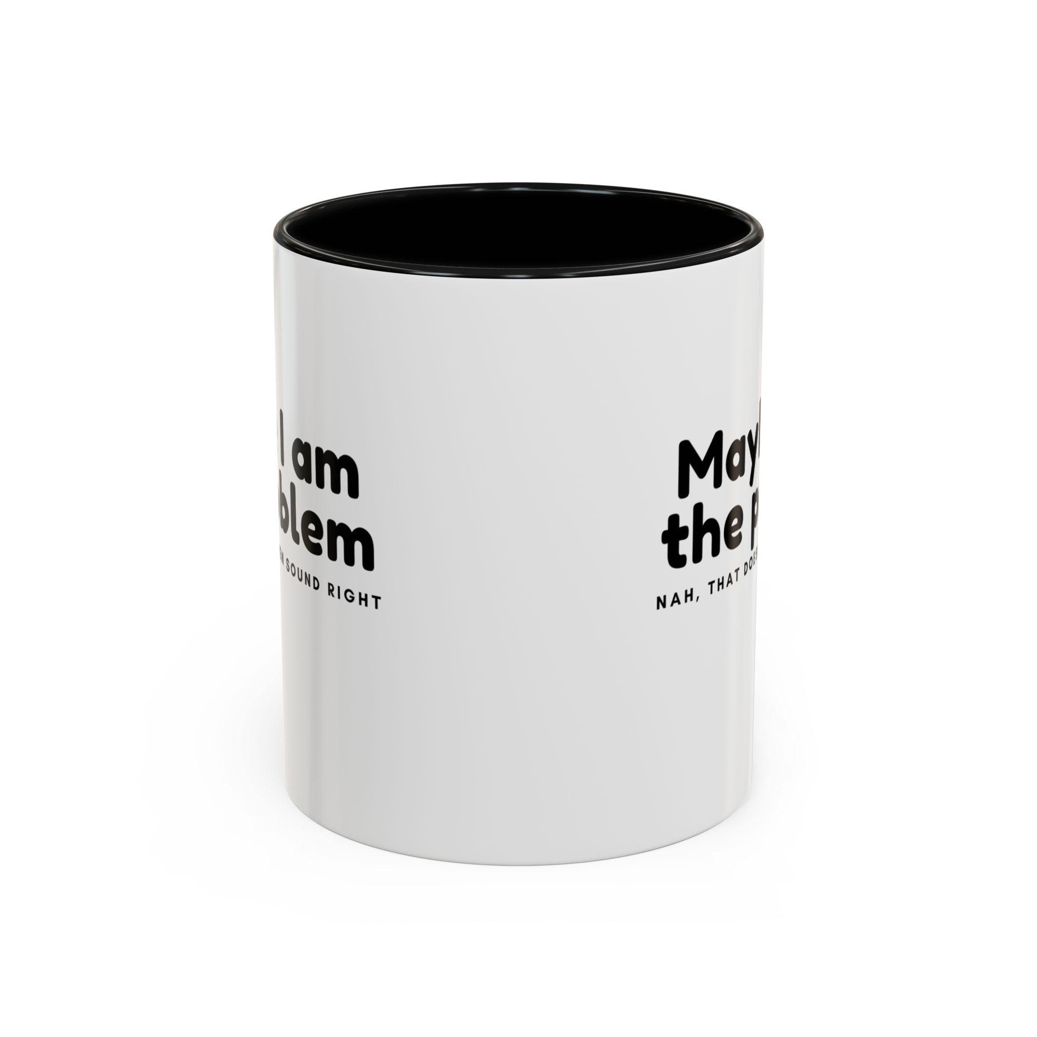 Maybe I Am the Problem Nah, That Doesn't Even Sound Right Accent Coffee ...