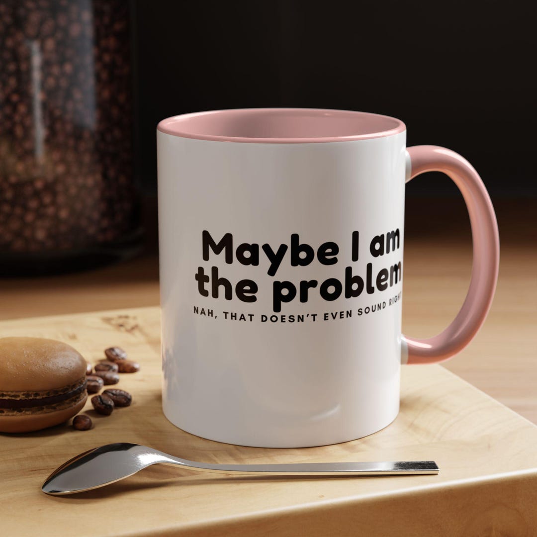 Maybe I Am the Problem Nah, That Doesn't Even Sound Right Accent Coffee ...
