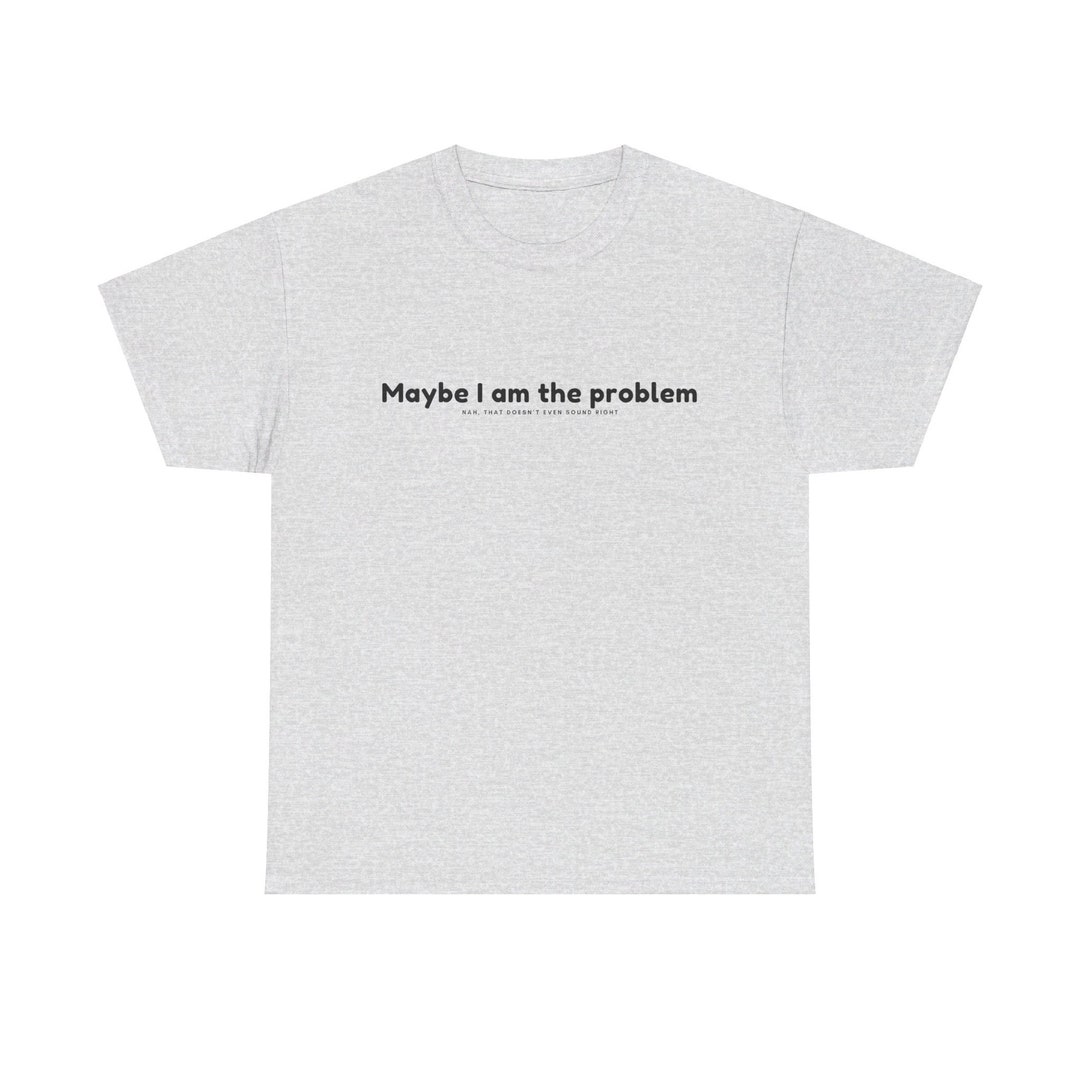 Maybe I Am the Problem Nah That Doesn't Even Sound Right Unisex Heavy ...