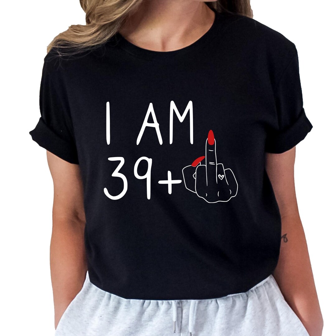 I Am 39+ Middle Finger Birthday Shirt, 40th 50th 60th Birthday Gifts ...