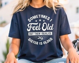 Sometimes I Feel Old but Then I Realize My Sister is Older Shirt ...