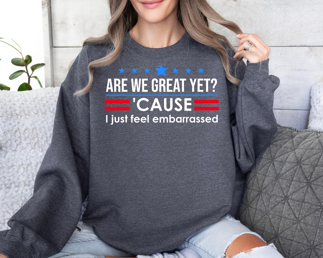 Are We Great yet Cause I Just Feel Embarrassed Sweatshirt, Anti-trump ...