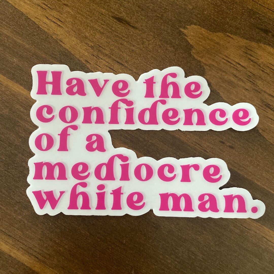 Confidence of a Mediocre White Man. Transparent. Feminist Sticker. - Etsy