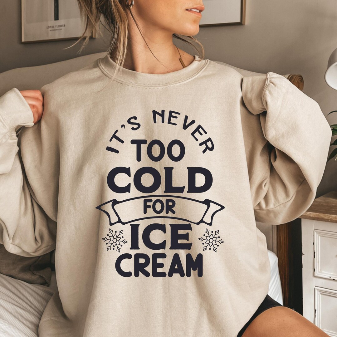 It's Never Too Cold for Ice Cream Shirts, Ice Cream Sweathirts, Ice ...