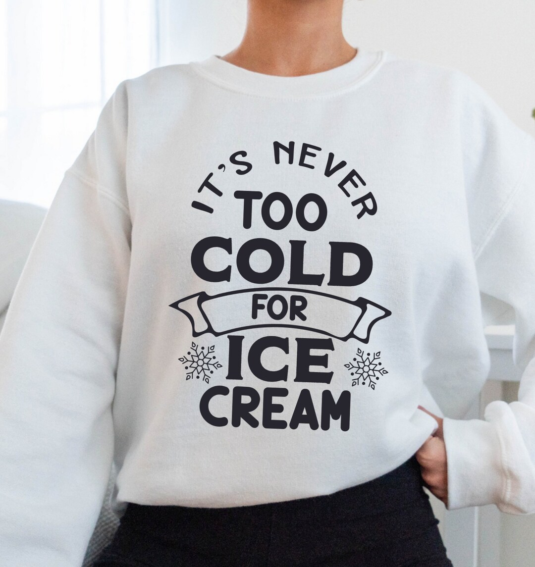 It's Never Too Cold for Ice Cream Shirts, Ice Cream Sweathirts, Ice ...