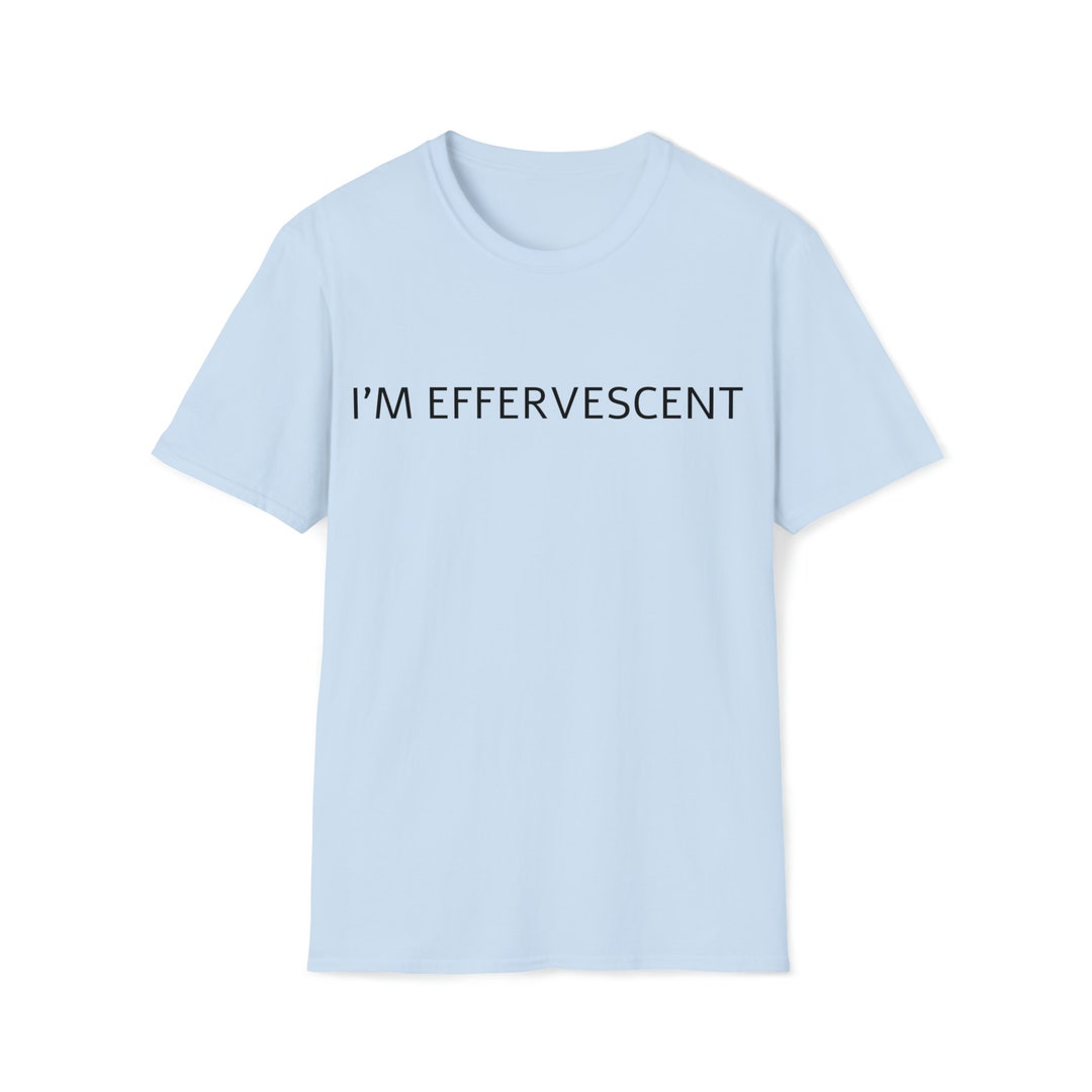 I'm Effervescent T-shirt / Funny Tshirt / Sarcastic Tshirt / Tshirt ...