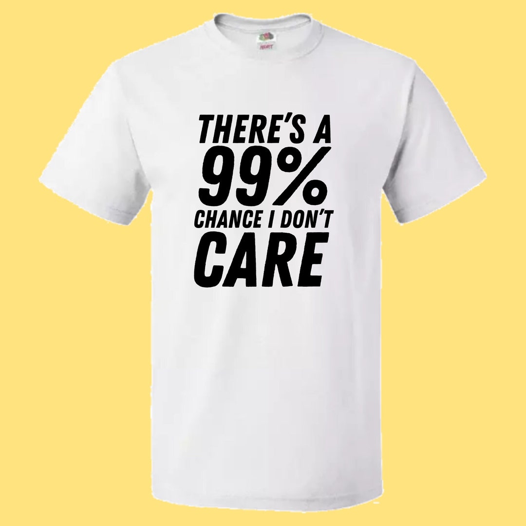 Theres A 99% Chance I Don't Care T-shirt, Funny T-shirts, Sarcastic ...