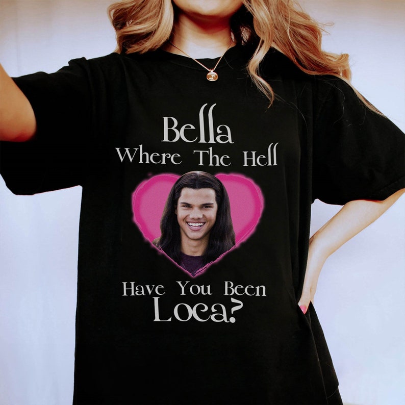 Bella Where the Hell Have You Been Loca T Shirt Jacob Black Shirt Bella ...