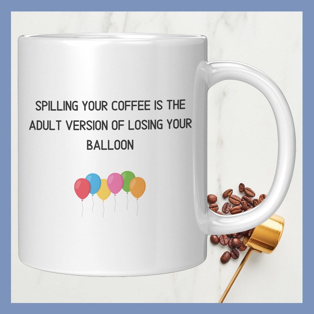 Spilling Your Coffee is the Adult Version of Losing Your Balloon White ...