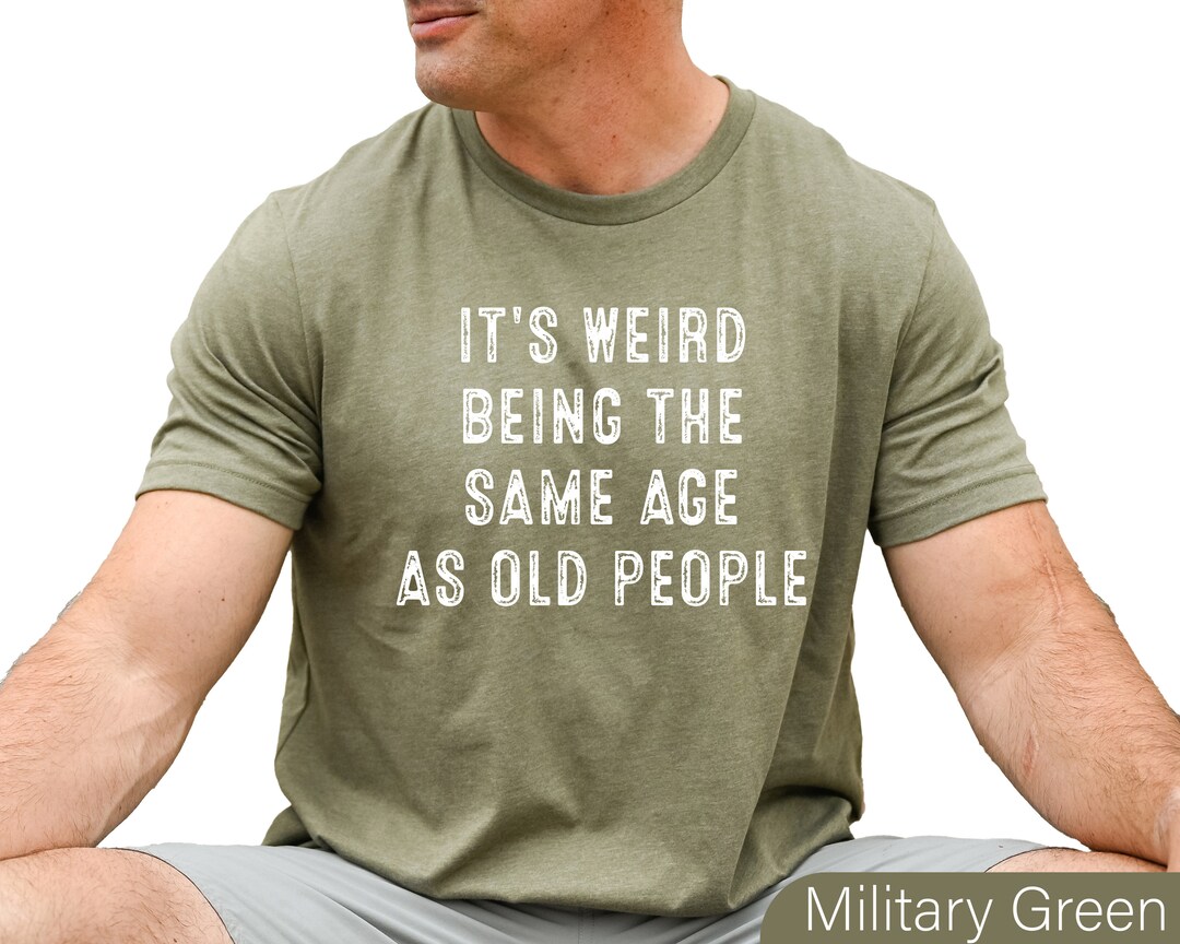 It's Weird Being the Same Age as Old People, Funny Old People Shirt ...