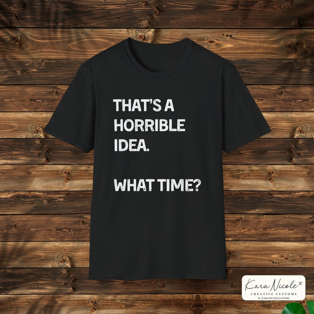 Thats a Horrible Idea What Time T-shirt, Men Sarcastic Shirt, Stupid ...