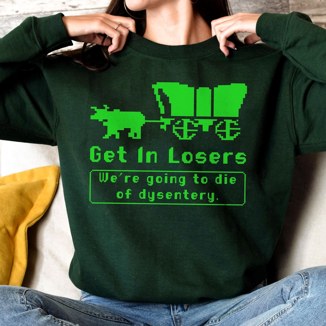 Oregon Trail We're Going to Die of Dysentery Sweatshirt, Get in Losers ...