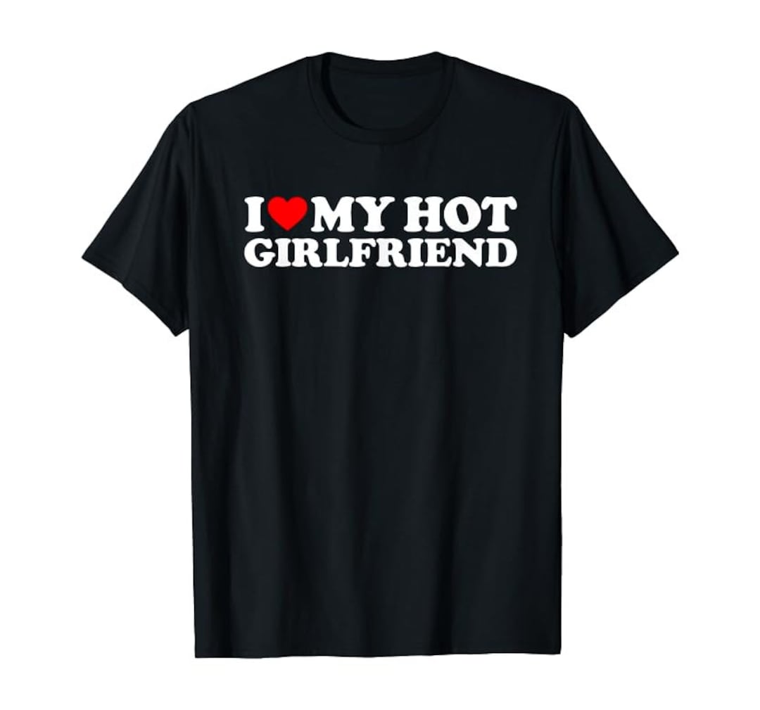 I Love My Girlfriend Shirt I Love My Hot Girlfriend Unisex T Shirt Etsy