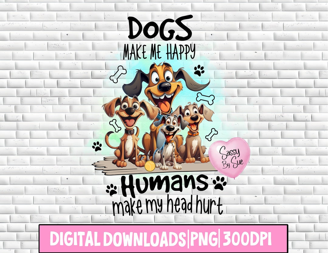 Dogs Make Me Happy Humans Make My Head Hurt PNG, Cute Sublimation ...