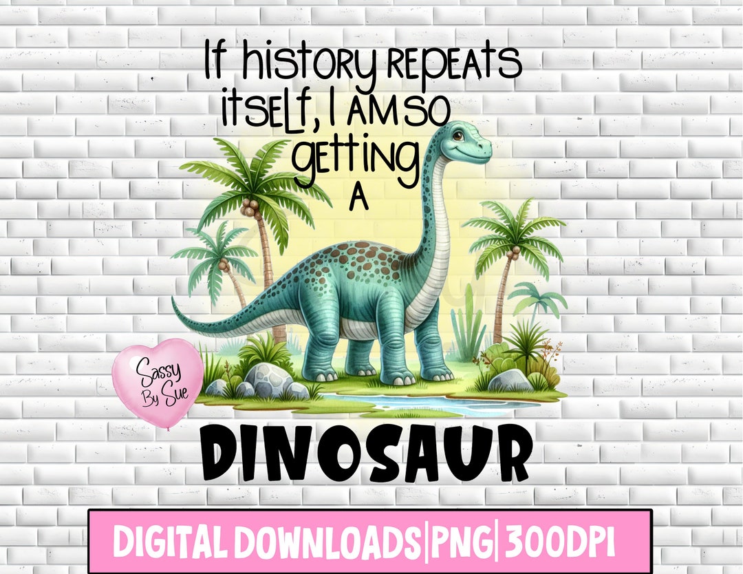 If History Repeats Itself I Am so Getting A Dinosaur PNG, Sublimation ...
