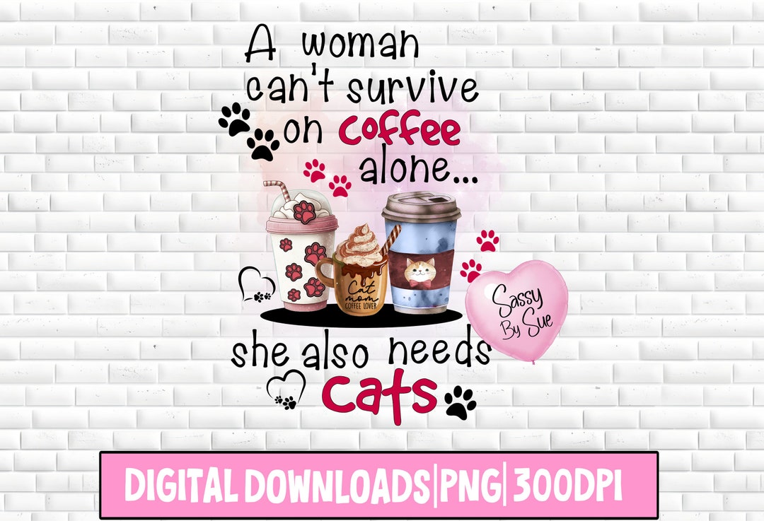A Woman Can't Survive on Coffee Alone She Also Needs A Cat Sublimation ...