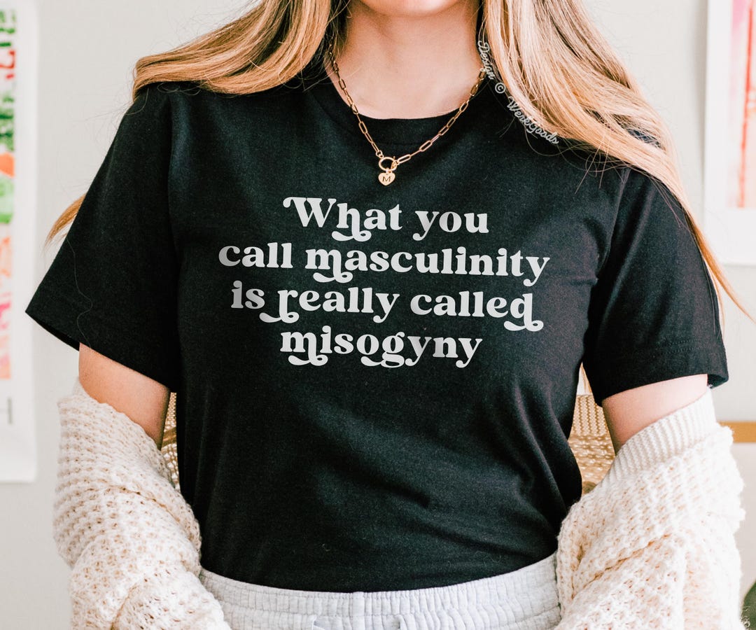 Anti Misogyny Shirt, What You Call Masculinity is Really Misogyny ...