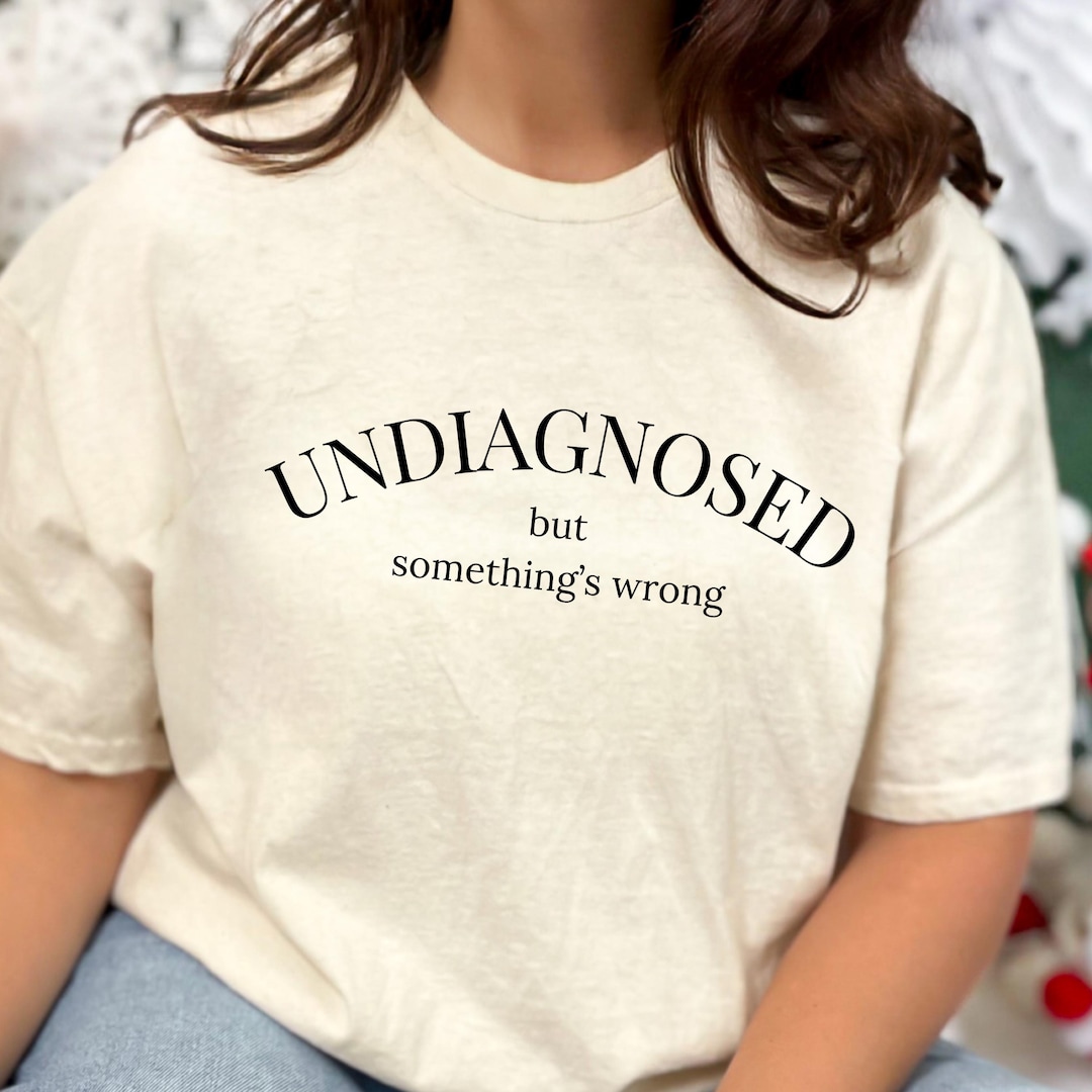 Undiagnosed but Something is Wrong T Shirt Undiagnosed but Pretty Sure ...