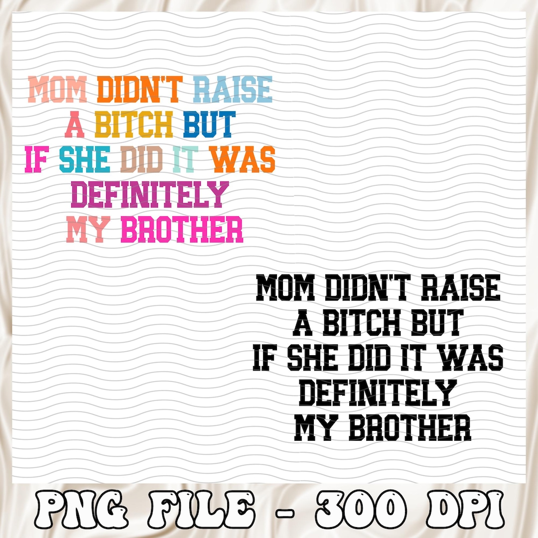 Mom Didn't Raise a Bitch but If She Did It Was Definitely My Brother ...