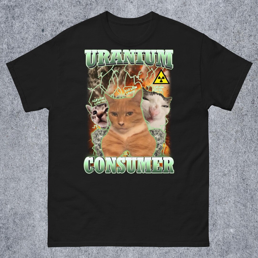 Uranium Consumer Funny Cat Dank Memes Tee Shirt Gift for Woman and Man ...