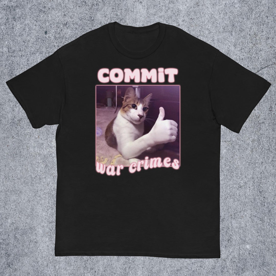 Commit War Crimes Funny Cat Meme T-shirt Gift for Man and Woman Edgy ...