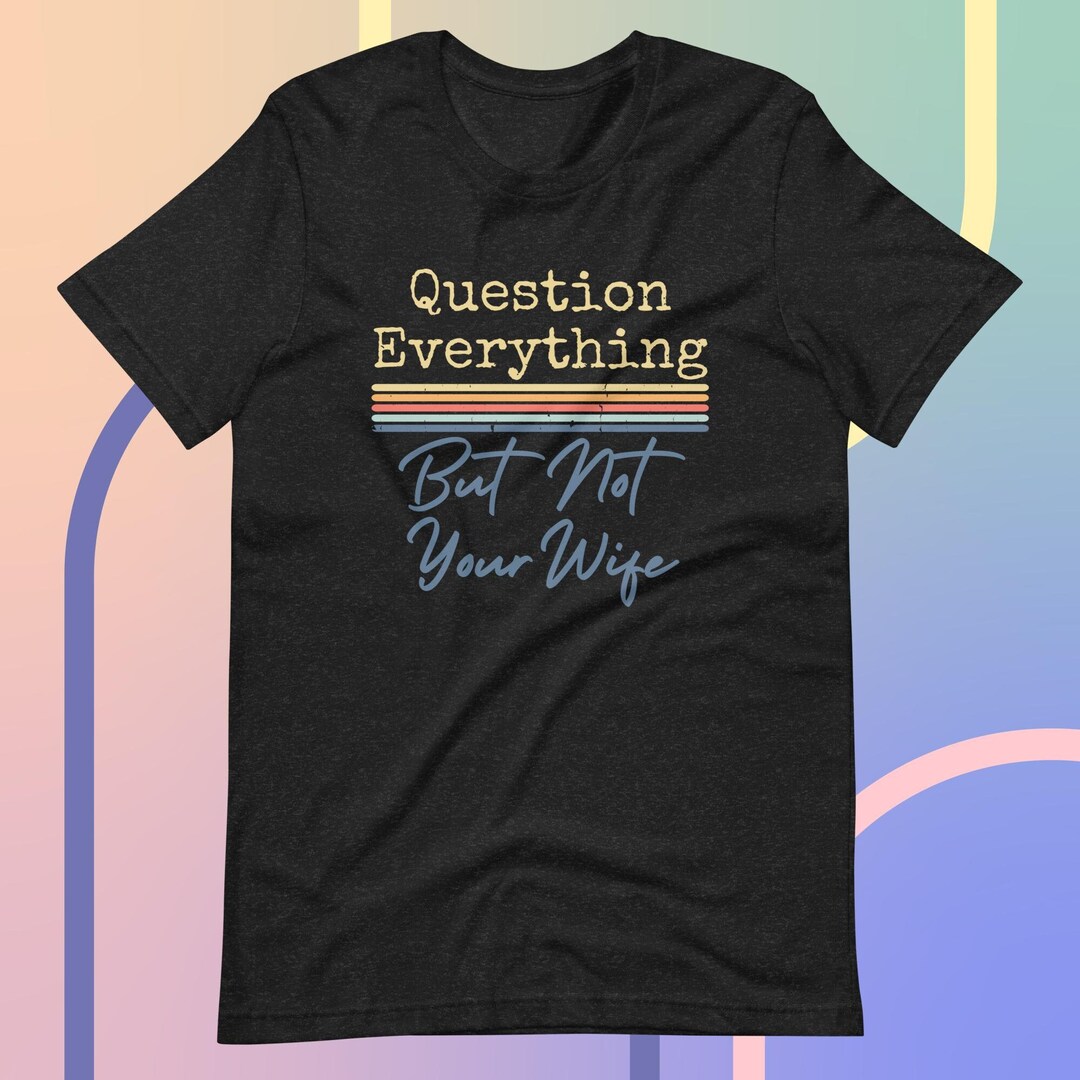 Question Everything Shirt Funny Skeptical Tee Critical Thinker ...