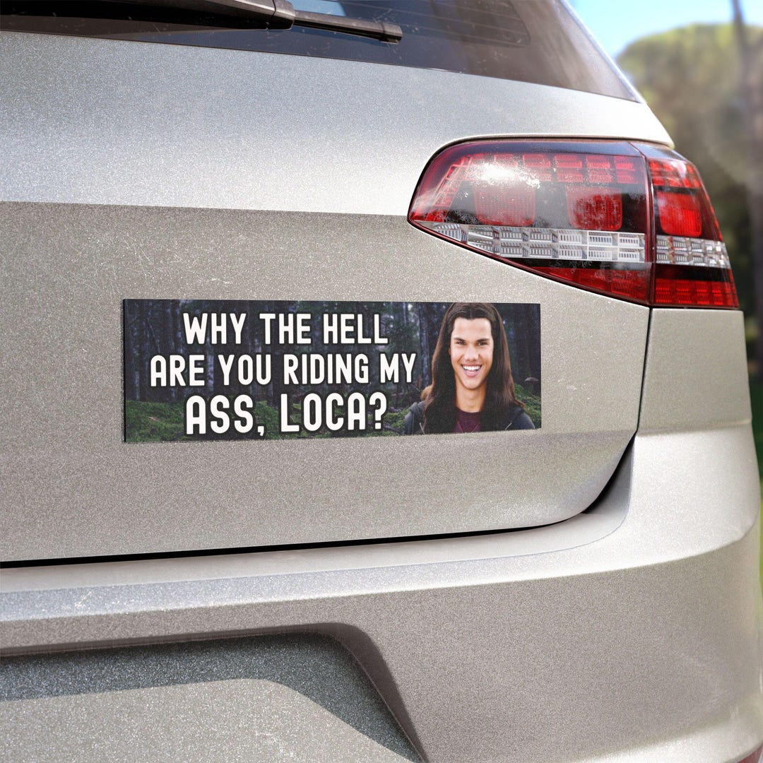Why the Hell Are You Riding My Ass Loca? Jacob Black Bumper Sticker ...