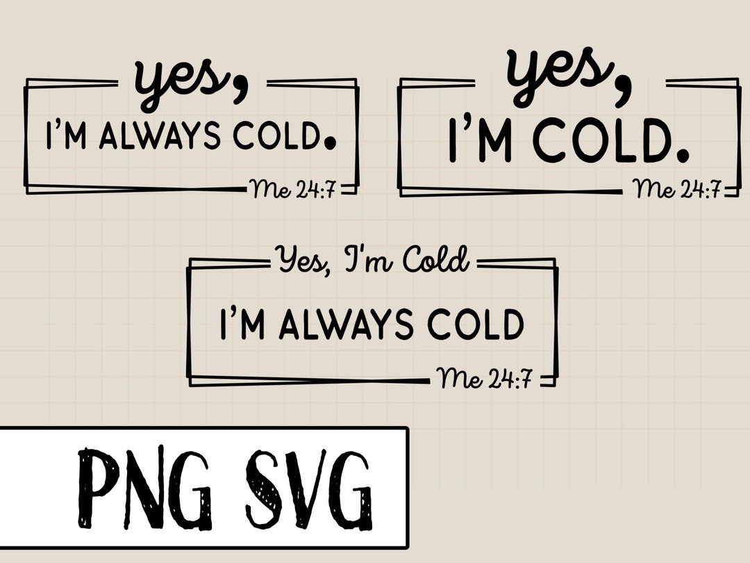 3 in 1 Yes, I'm Cold I'm Always Cold Me 24/7 SVG PNG Digital File Idea ...