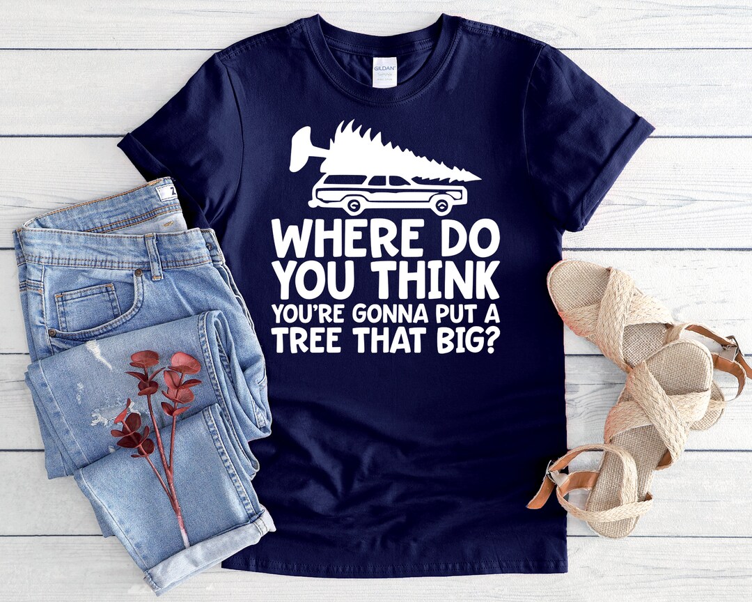 Where Do You Think Youre Gonna Put A Tree That Big Christmas T-shirt ...