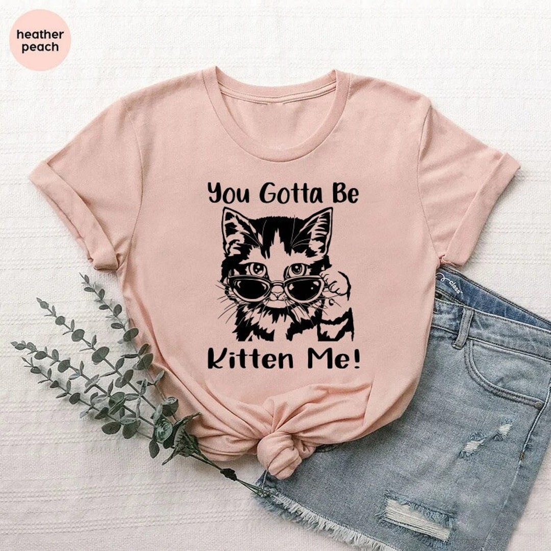 You Gotta Be Kitten Me Shirt,funny Cat T-shirt,kitten Birthday Shirt ...