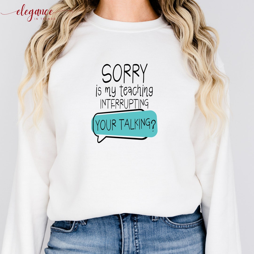 Sorry is My Teaching Interrupting Your Talking Teacher Sweatshirt ...