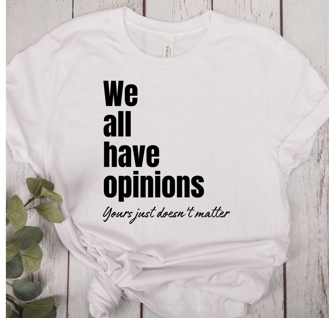 We All Have Opinions Yours Just Doesn't Matter, Shirt, Sarcastic Shirt ...