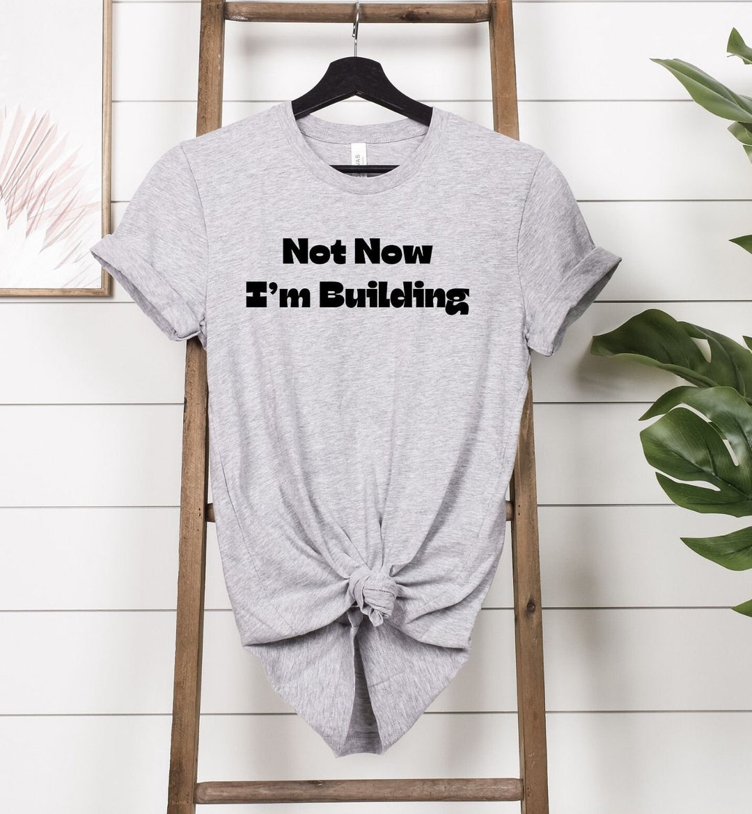 Building Shirt Not Now Funny Building Shirt Unisex Build - Etsy