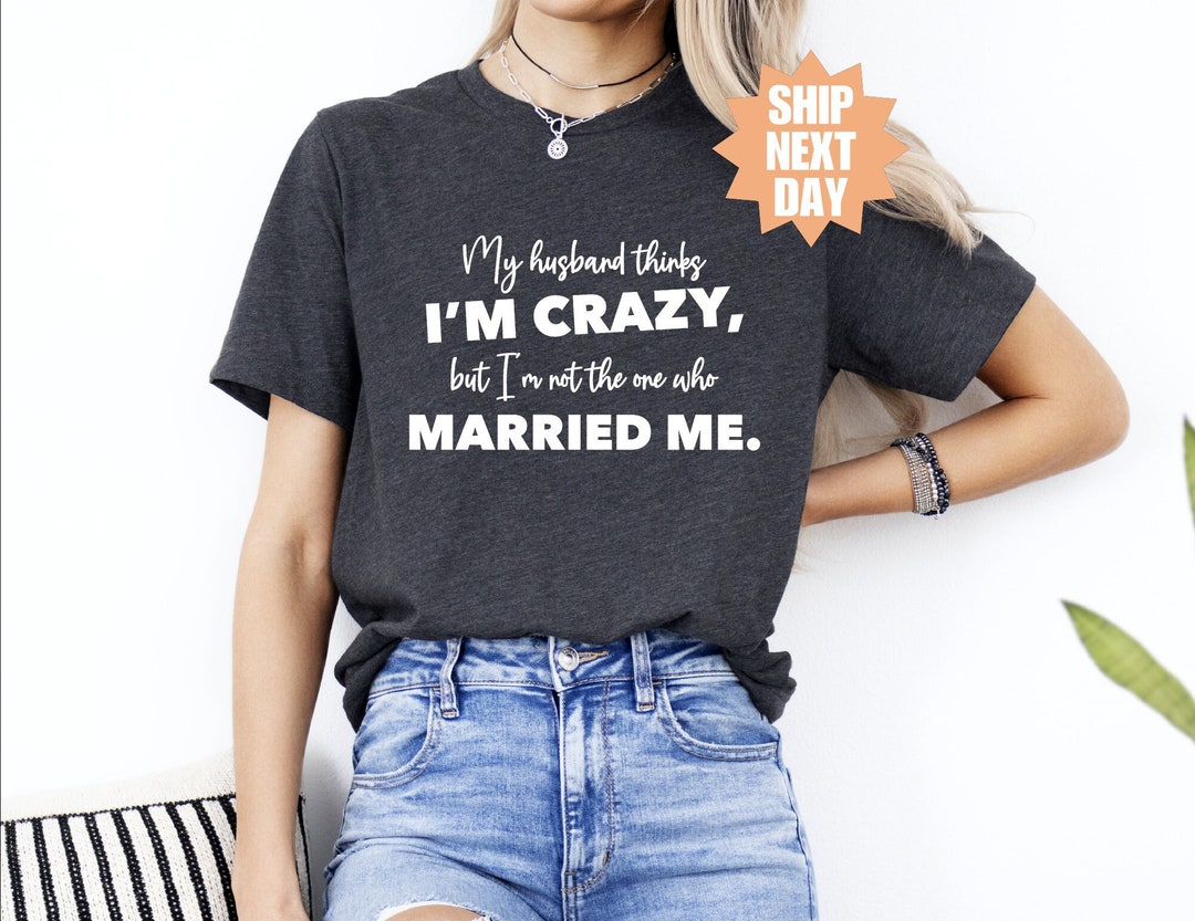 Color Comfort Color Wife Shirt, My Husband Thinks I Am Crazy but I Am ...