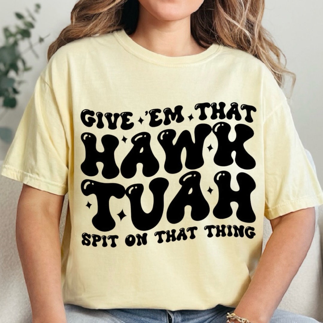 Give ‘em That Hawk Tuah Spit on That Thing | Funny Sarcastic Saying ...