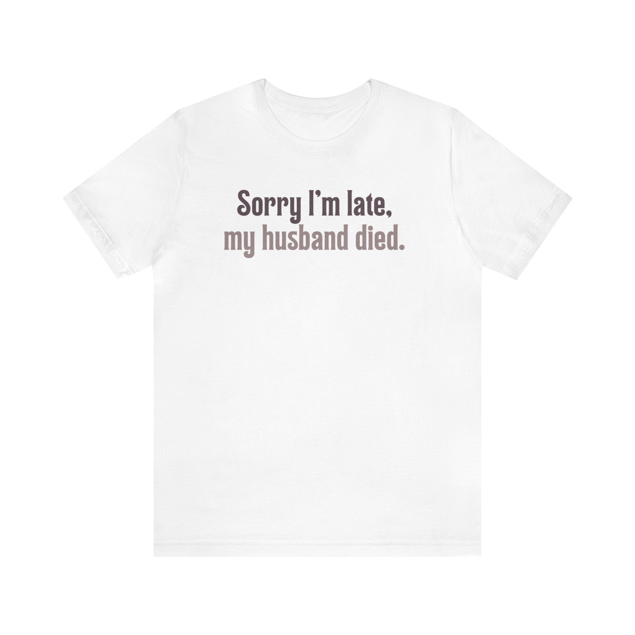 Sorry I'm Late, My Husband Died, Snarky Widow Bereavement Shirt, Fun ...